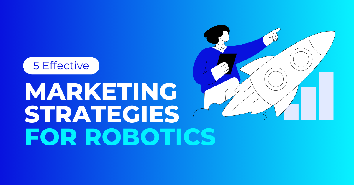 5 Effective Marketing Strategies for Robotics In 2024